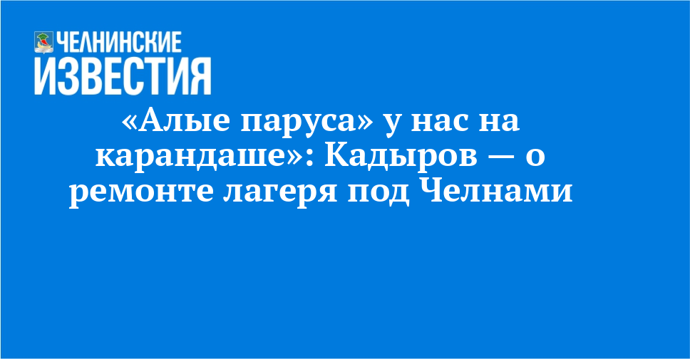 «Алые паруса» у нас на карандаше»: Кадыров — о ремонте лагеря под Челнами