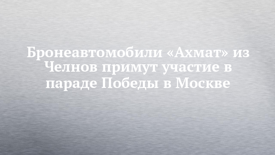 Бронеавтомобили «Ахмат» из Челнов примут участие в параде Победы в Москве
