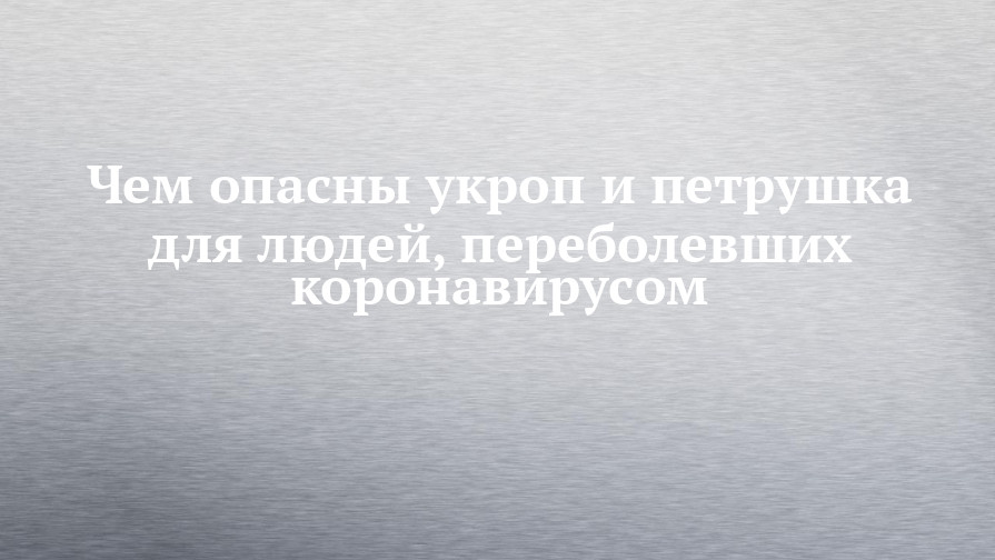 Чем опасны укроп и петрушка для людей, переболевших коронавирусом