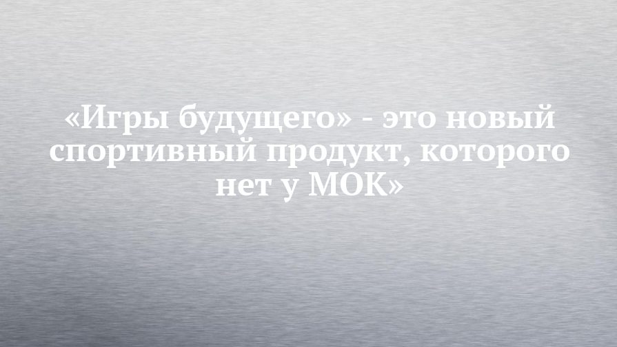 «Игры будущего» - это новый спортивный продукт, которого нет у МОК»
