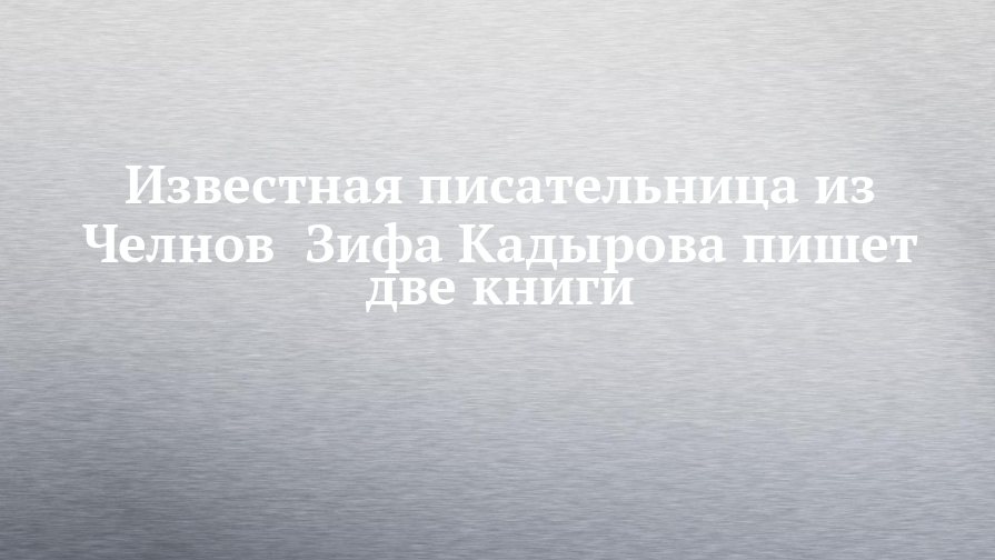 Известная писательница из Челнов Зифа Кадырова пишет две книги