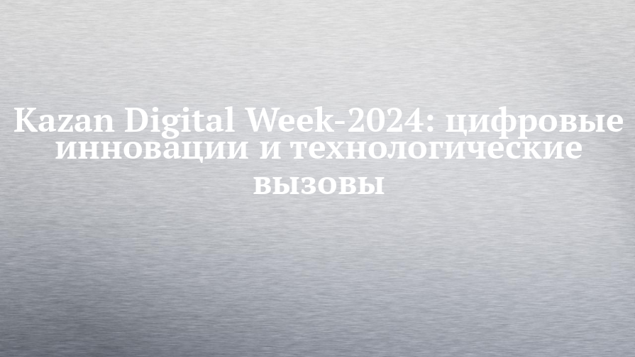 Kazan Digital Week-2024: цифровые инновации и технологические вызовы