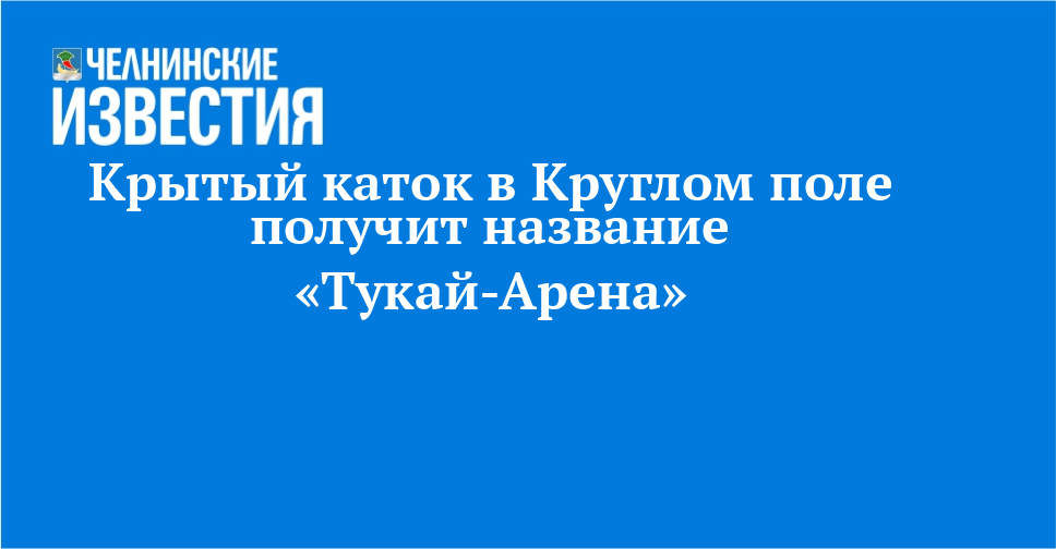 Крытый каток в Круглом поле получит название «Тукай-Арена»
