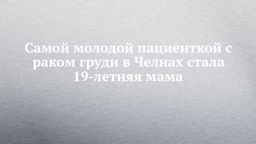 Самой молодой пациенткой с раком груди в Челнах стала 19-летняя мама