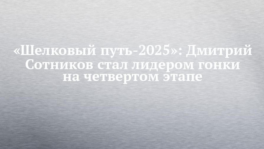 «Шелковый путь-2025»: Дмитрий Сотников стал лидером гонки на четвертом этапе