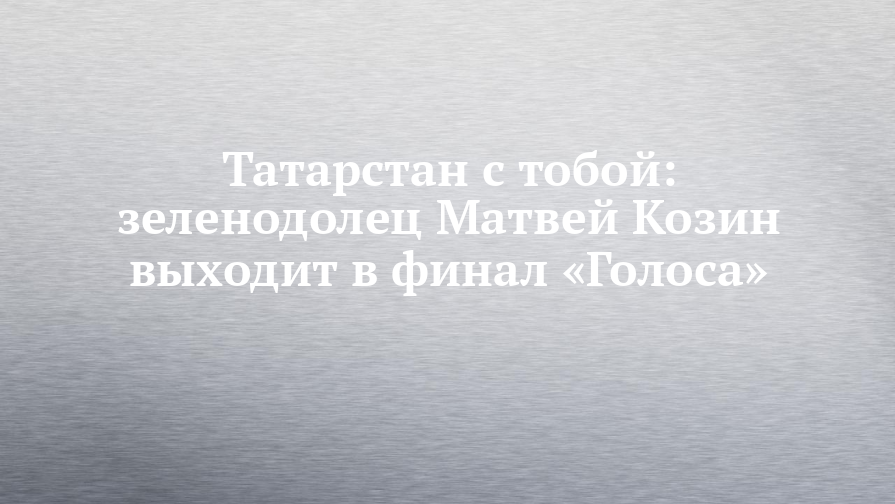 Татарстан с тобой: зеленодолец Матвей Козин выходит в финал «Голоса»
