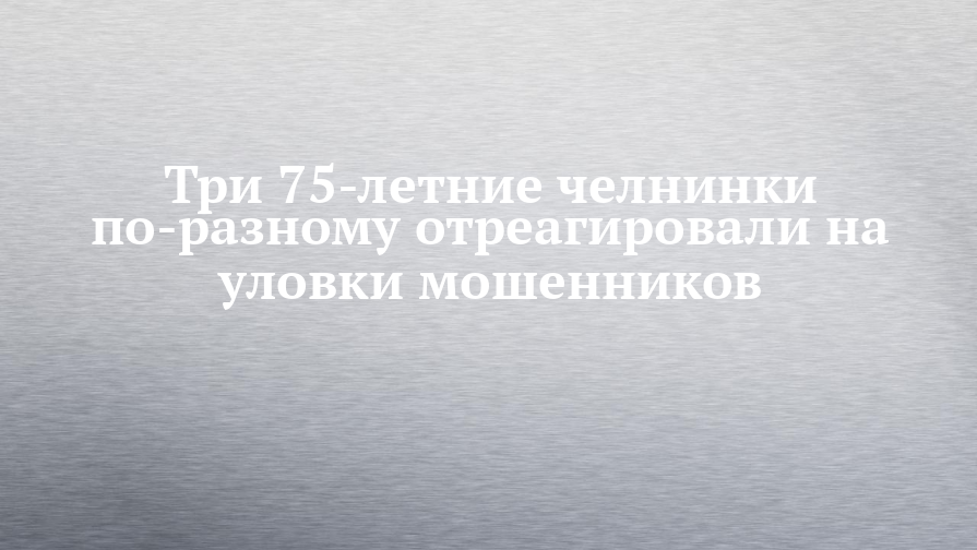 Три 75-летние челнинки по-разному отреагировали на уловки мошенников
