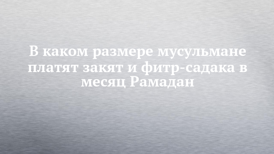 В каком размере мусульмане платят закят и фитр-садака в месяц Рамадан